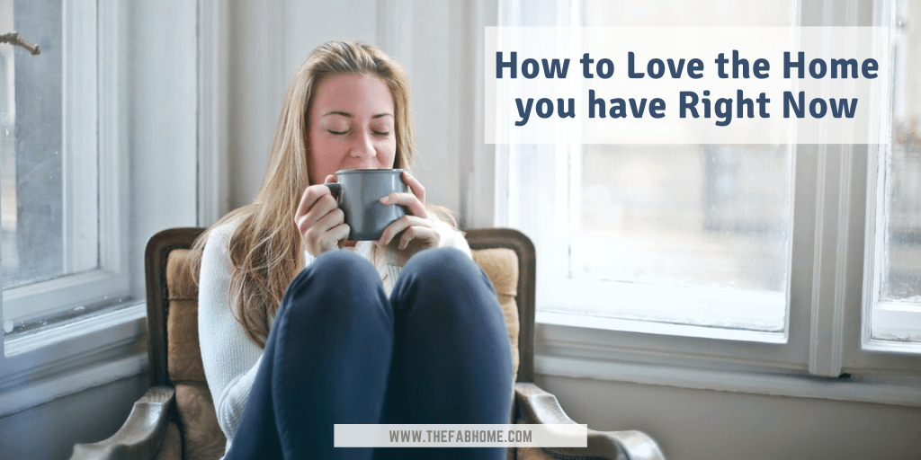 How to Love the Home you have Right Now